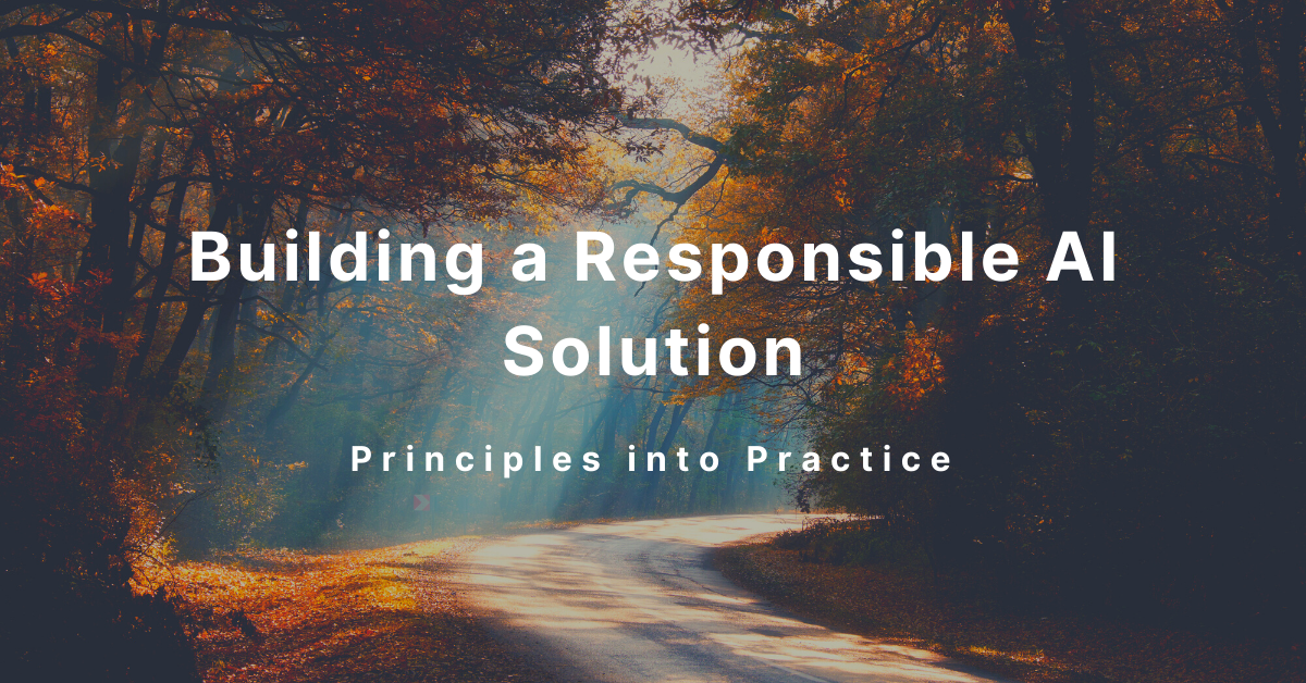 Building a Responsible AI Solution - Principles into Practice ...